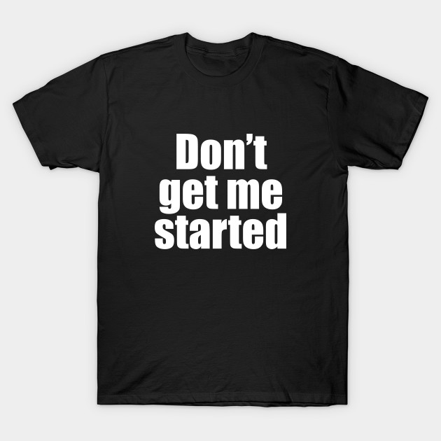 Don't get me started - Started - T-Shirt | TeePublic Don't get me started - Started - T-Shirt | TeePublic